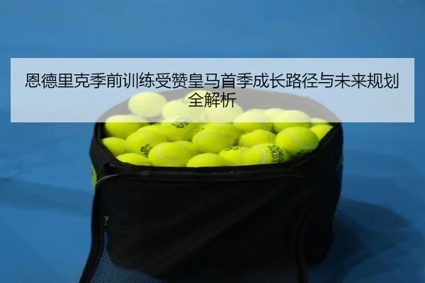 恩德里克季前训练受赞皇马首季成长路径与未来规划全解析 - 开云