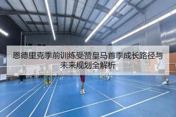 恩德里克季前训练受赞皇马首季成长路径与未来规划全解析 - 开云