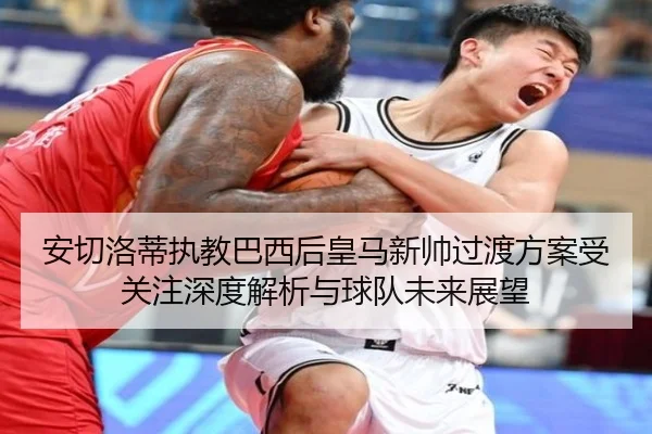 安切洛蒂执教巴西后皇马新帅过渡方案受关注深度解析与球队未来展望 - 开云